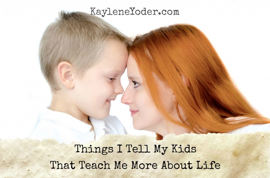 Things I Tell My Kids That Teach Me More About Life - Kaylene Yoder