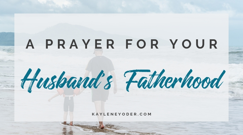 A Prayer For Your Husbands Fatherhood Kaylene Yoder